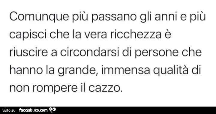 Comunque più passano gli anni e più capisci che la vera ricchezza è ...