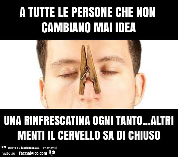 A tutte le persone che non cambiano mai idea una rinfrescatina ogni ...