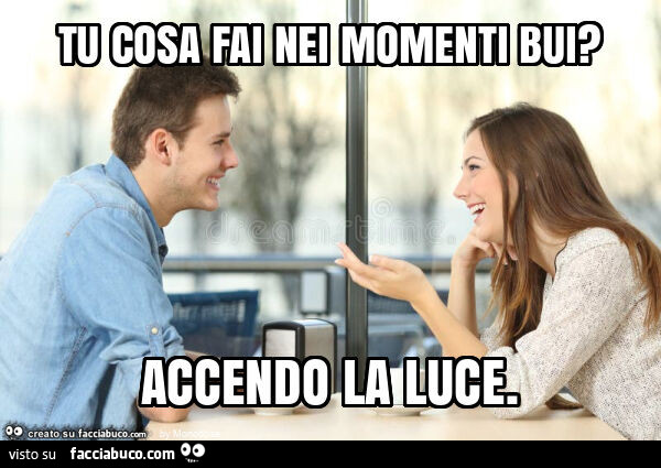 Tu cosa fai nei momenti bui? Accendo la luce - Facciabuco.com