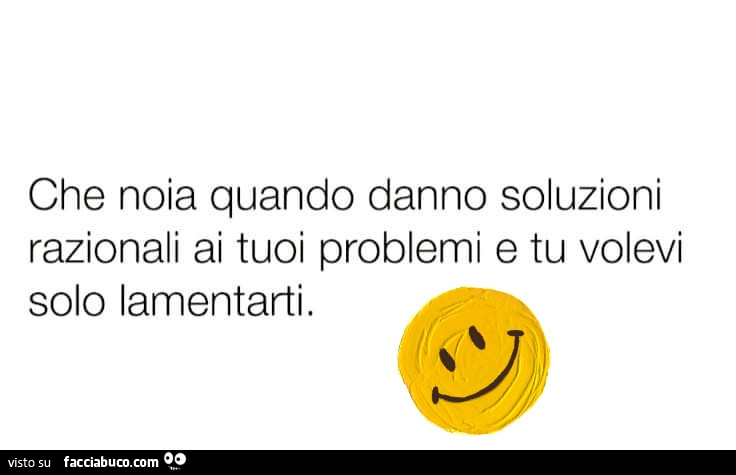 Che noia quando danno soluzioni razionali ai tuoi problemi e tu volevi ...