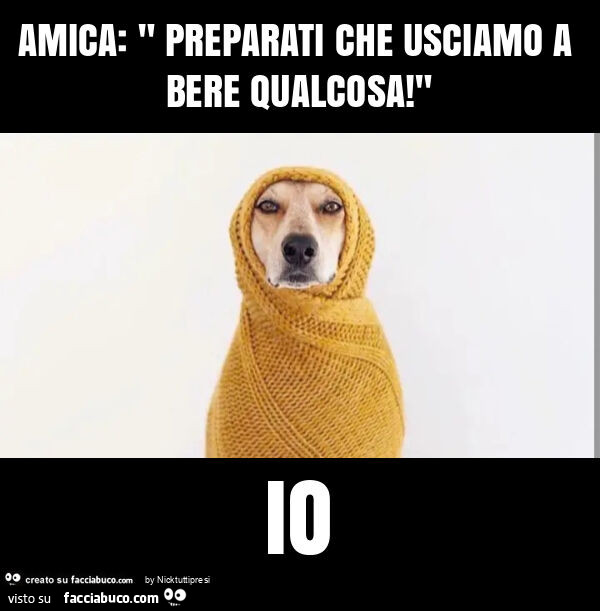 Amica: " preparati che usciamo a bere qualcosa! " Io - Facciabuco.com