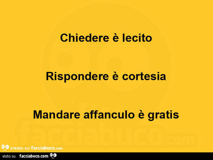 Chiedere è lecito rispondere è cortesia mandare affanculo è gratis ...