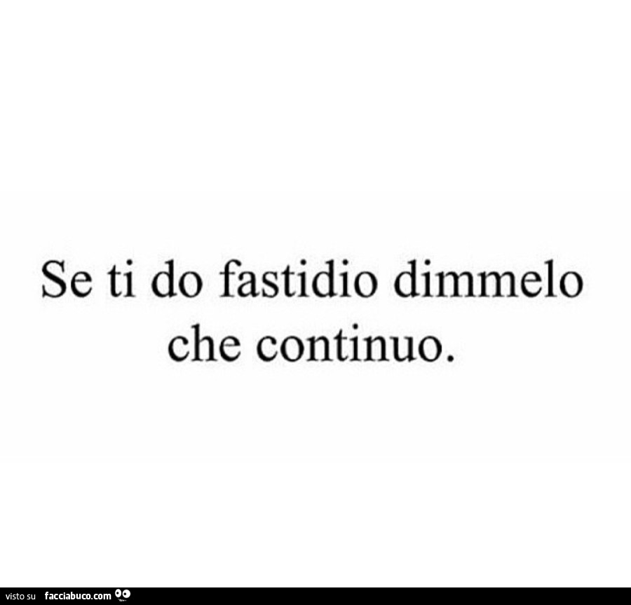Se ti do fastidio dimmelo che continuo - Facciabuco.com