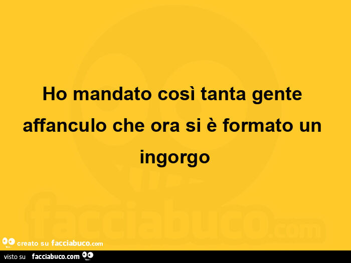 Ho mandato così tanta gente affanculo che ora si è formato un ingorgo ...