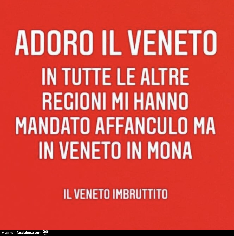 Adoro il Veneto in tutte le altre regioni mi hanno mandato affanculo ma ...