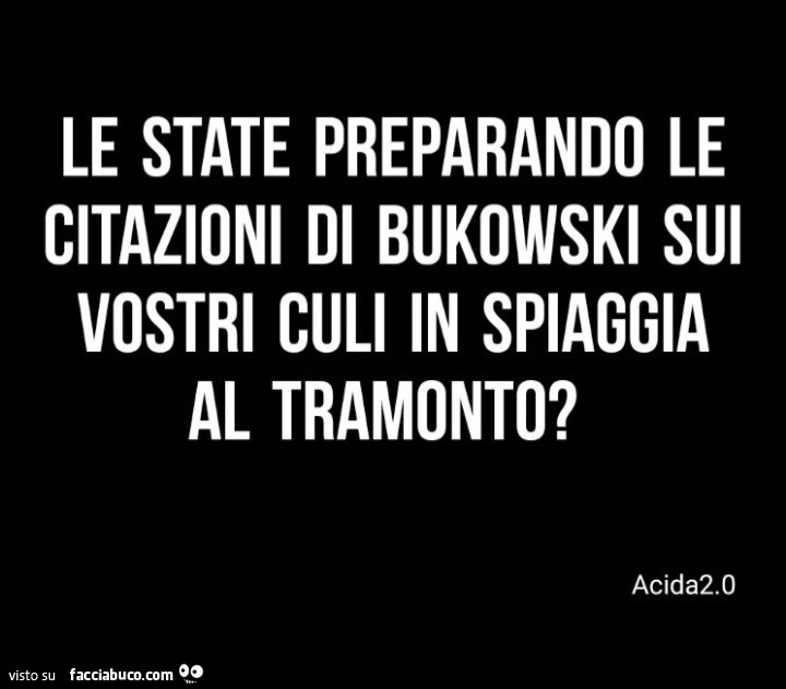 Le state preparando le citazioni di bukowski sui vostri culi in spiaggia al tramonto ...