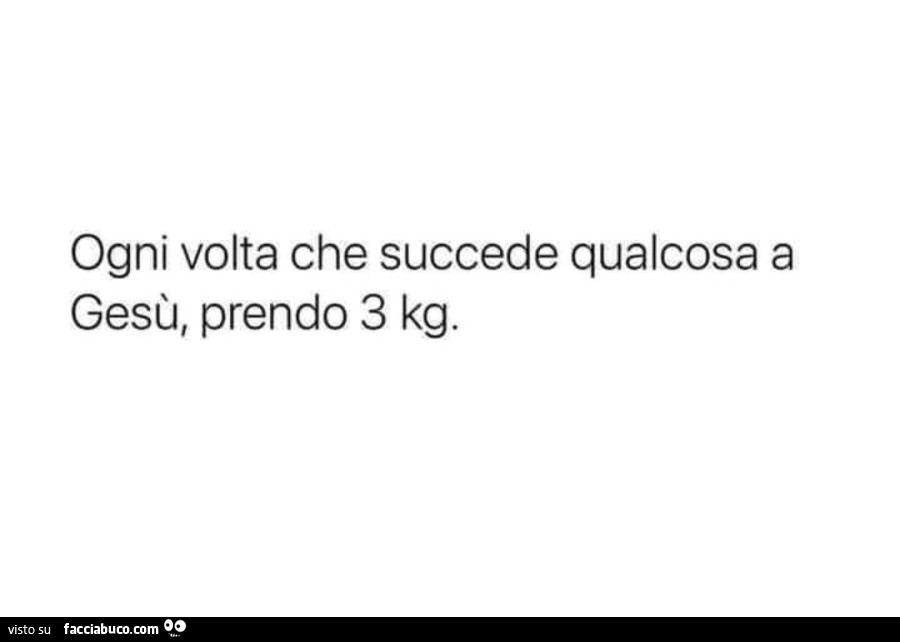 Ogni volta che succede qualcosa a gesù, prendo 3 kg - Facciabuco.com