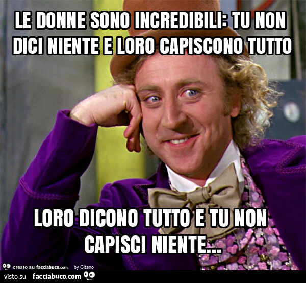 Le donne sono incredibili: tu non dici niente e loro capiscono tutto ...