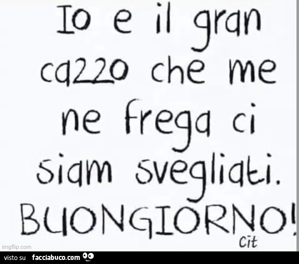 Io e il gran cazzo che me ne frega ci siam svegliati. Buongiorno ...