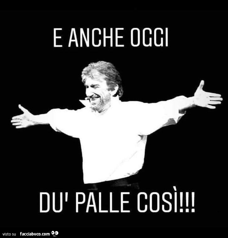 E anche oggi du palle così - Facciabuco.com