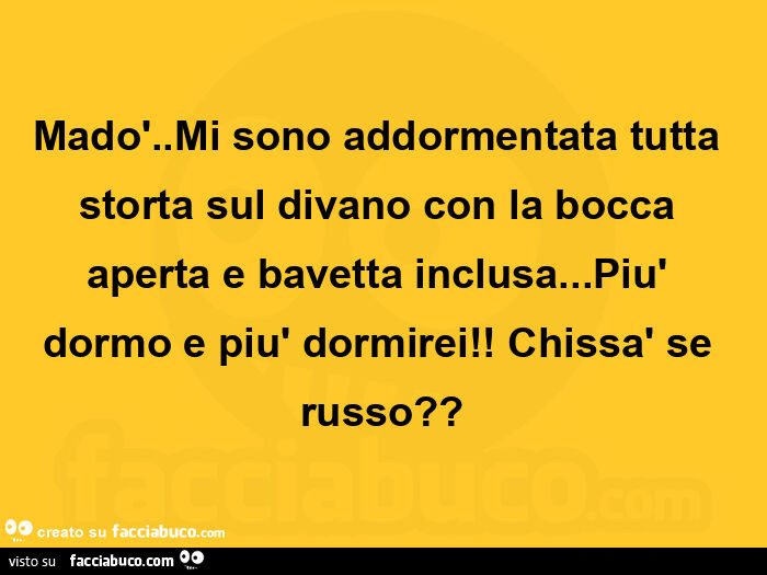 Madò. Mi sono addormentata tutta storta sul divano con la bocca aperta ...