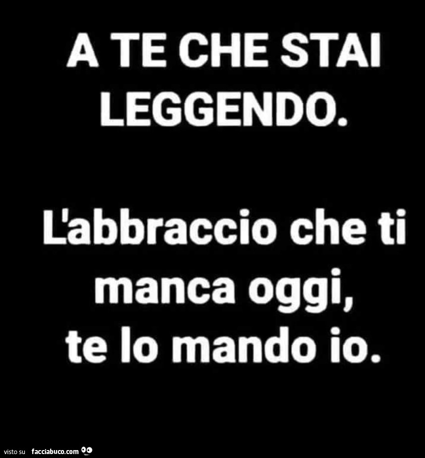A te che stai leggendo. L'abbraccio che ti manca oggi, te lo mando io ...