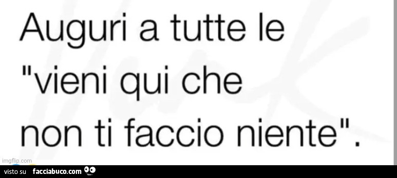 Auguri a tutte le vieni qui che non ti faccio niente - Facciabuco.com